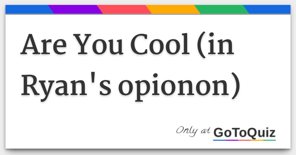 Are You Cool (in Ryan's opionon)