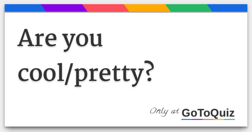 Are you cool/pretty?