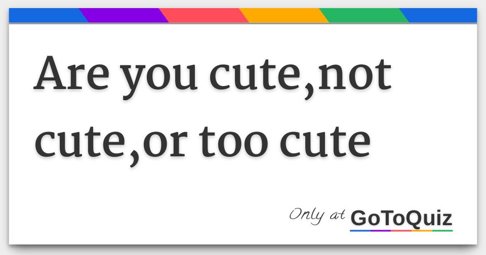 Are you cute,not cute,or too cute