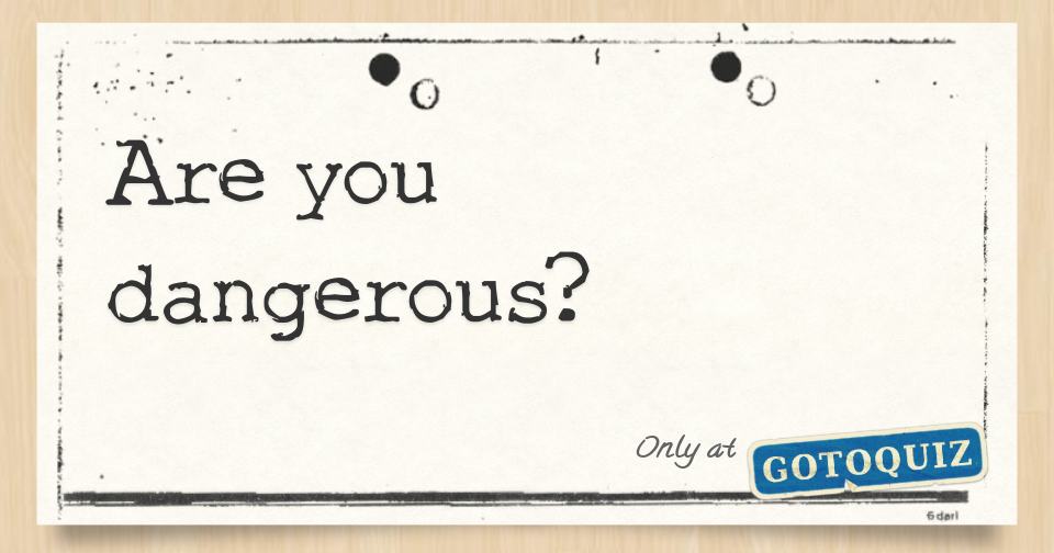 Are you dangerous?