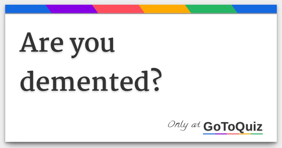 Are you demented?