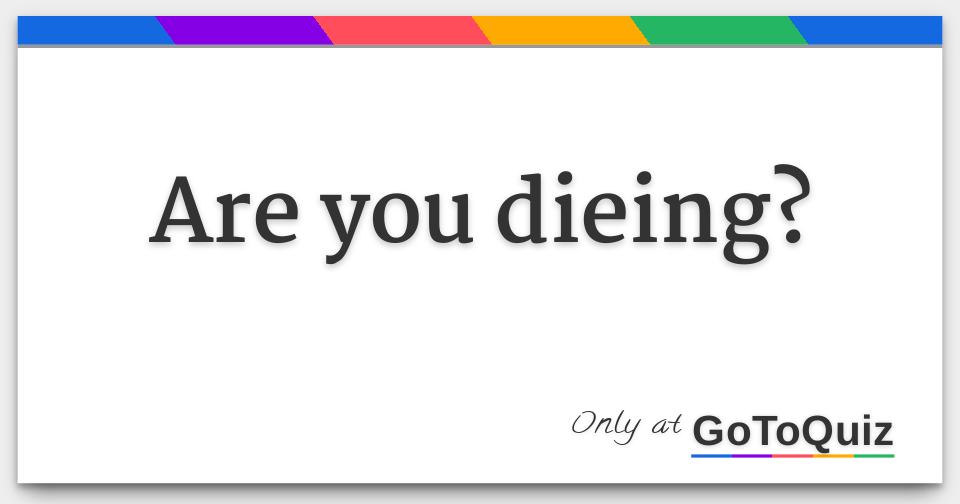 Results: Are you dieing?