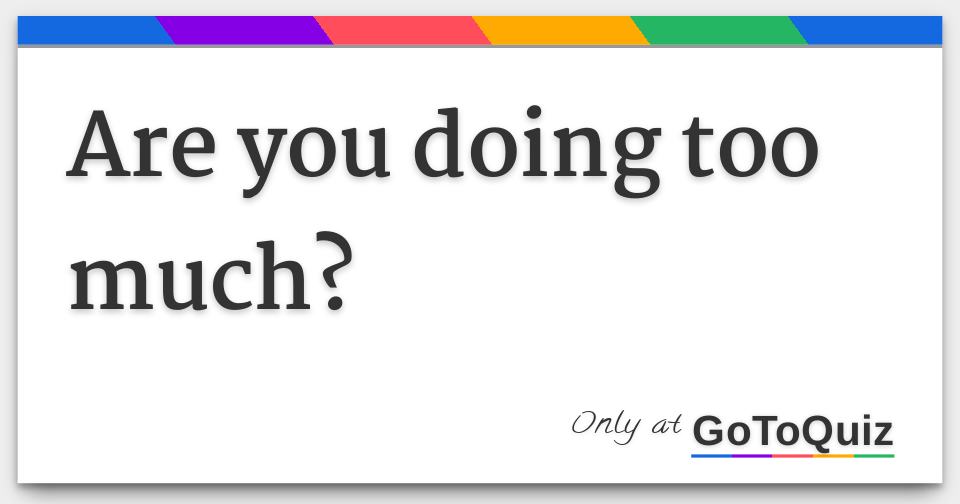 Are you doing too much?