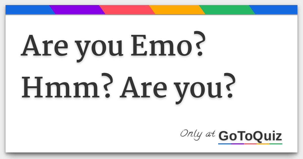Are you Emo? Hmm? Are you?