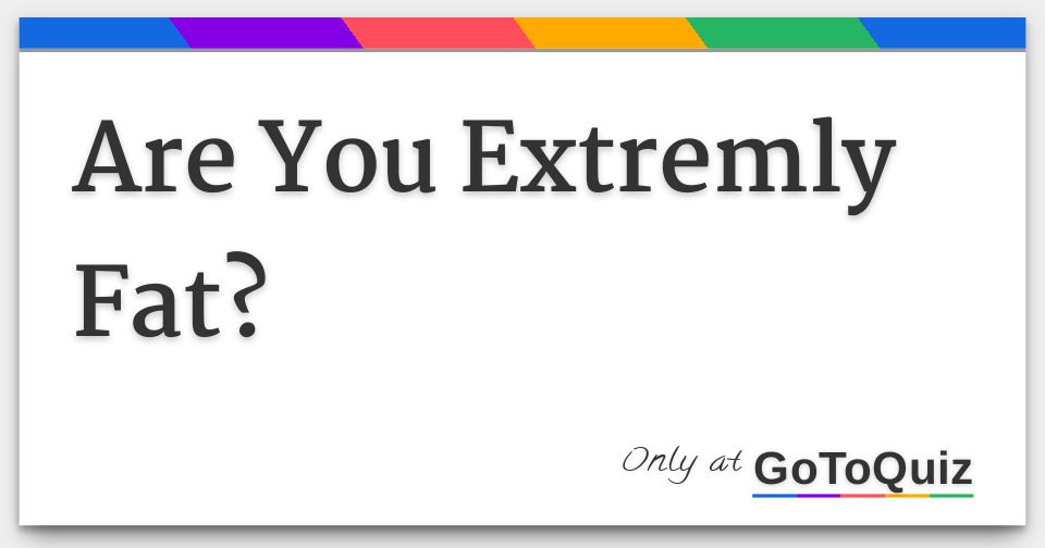 Are You Extremly Fat?