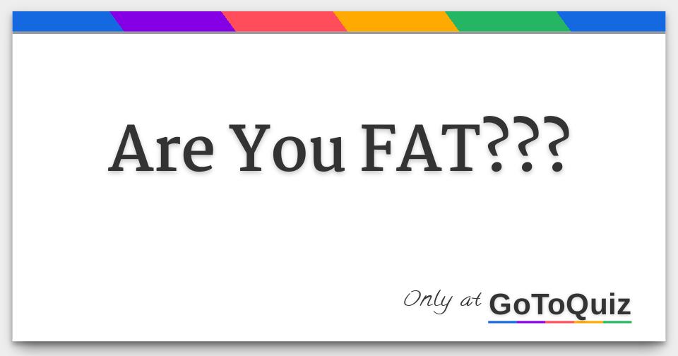 Are You FAT???