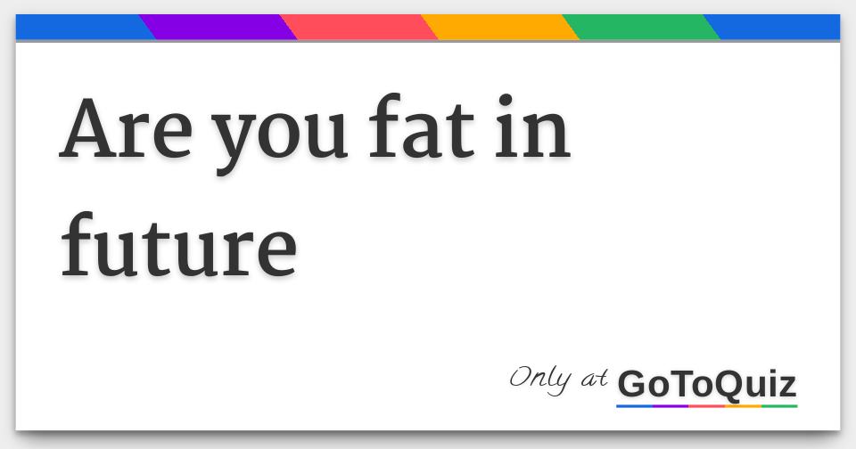 are you fat in future