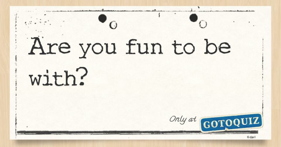 Are you fun to be with?