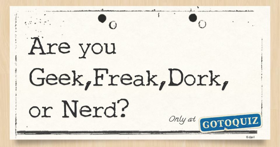 Are you Geek,Freak,Dork, or Nerd?