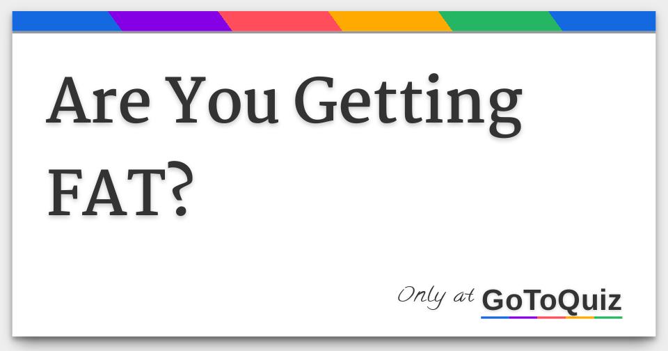 Are You Getting FAT?