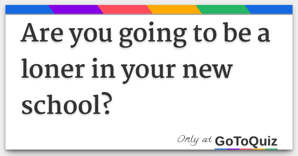 Are you going to be a loner in your new school?