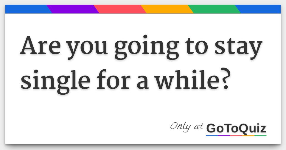 Are you going to stay single for a while?
