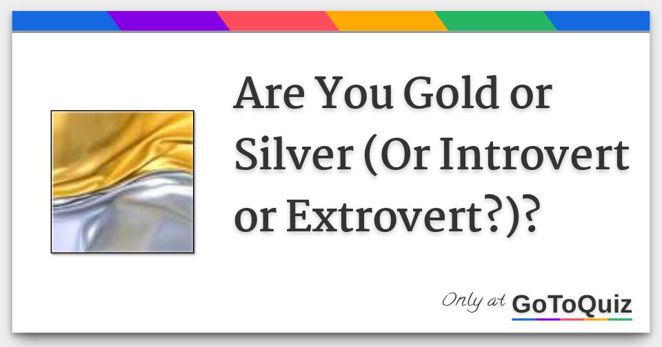 Are You Gold or Silver (Or Introvert or Extrovert?)?