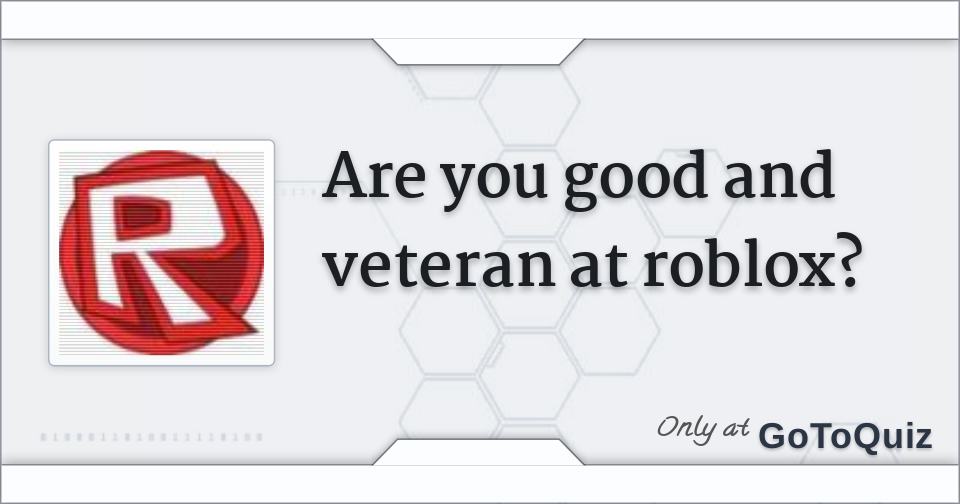 Are you good and veteran at roblox?