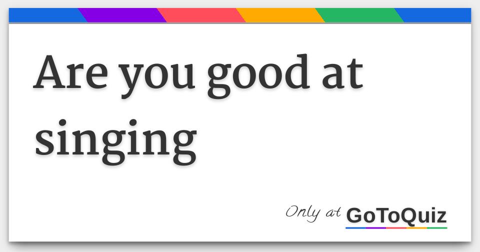 are you good at singing