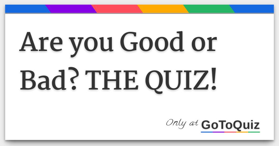 Are you Good or Bad? THE QUIZ!