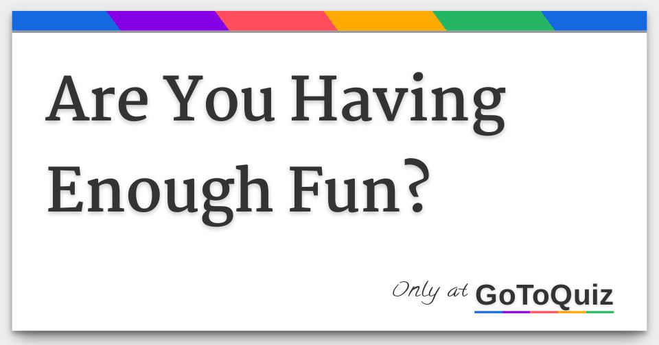 Are You Having Enough Fun?