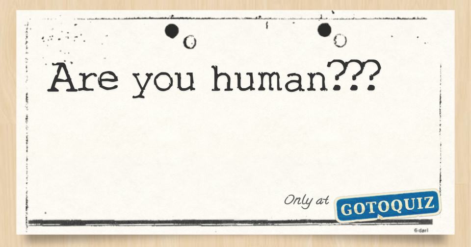 Are you human???