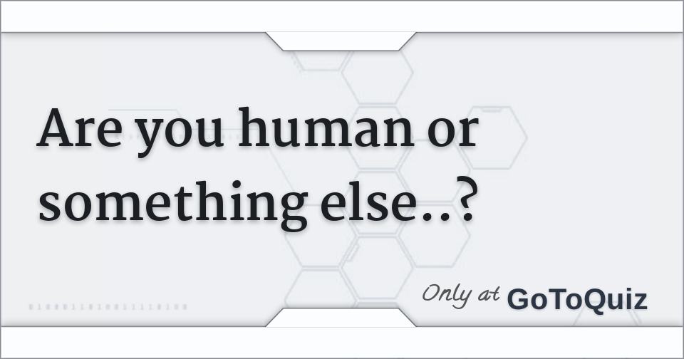 Results: Are you human or something else..?