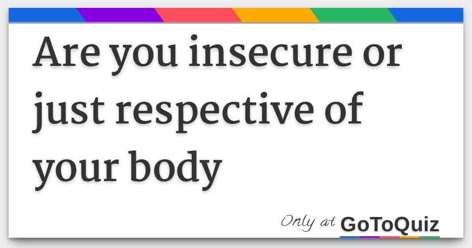 are you insecure or just respective of your body