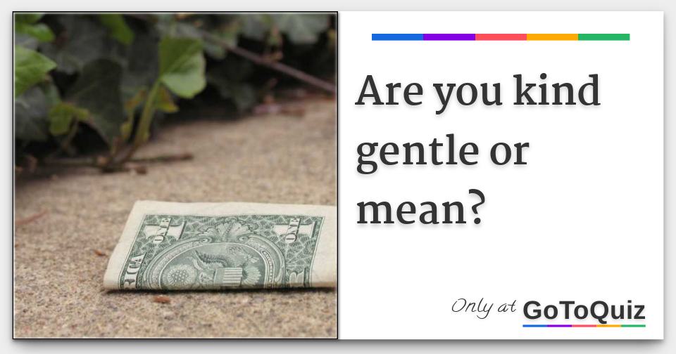 Are you kind gentle or mean?