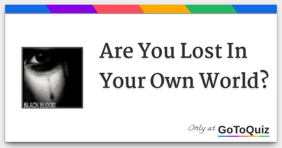 Are You Lost In Your Own World?