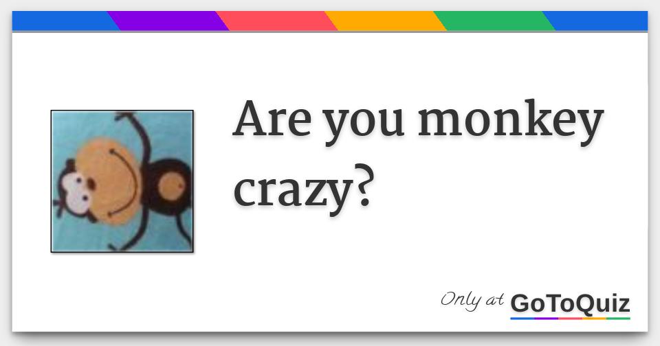 Are you monkey crazy?