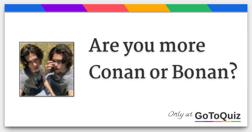 Are you more Conan or Bonan?