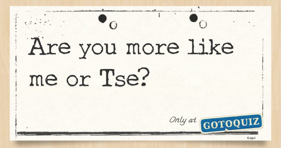 Are you more like me or Tse?
