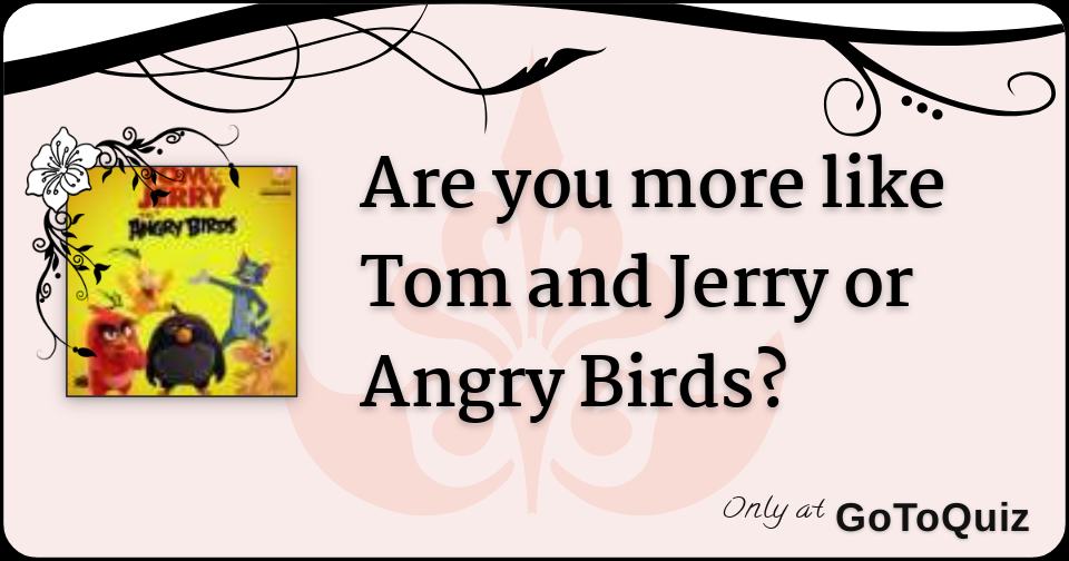 Are you more like Tom and Jerry or Angry Birds?