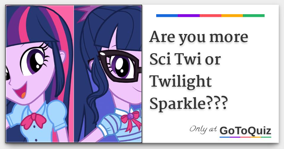 Are you more Sci Twi or Twilight Sparkle???