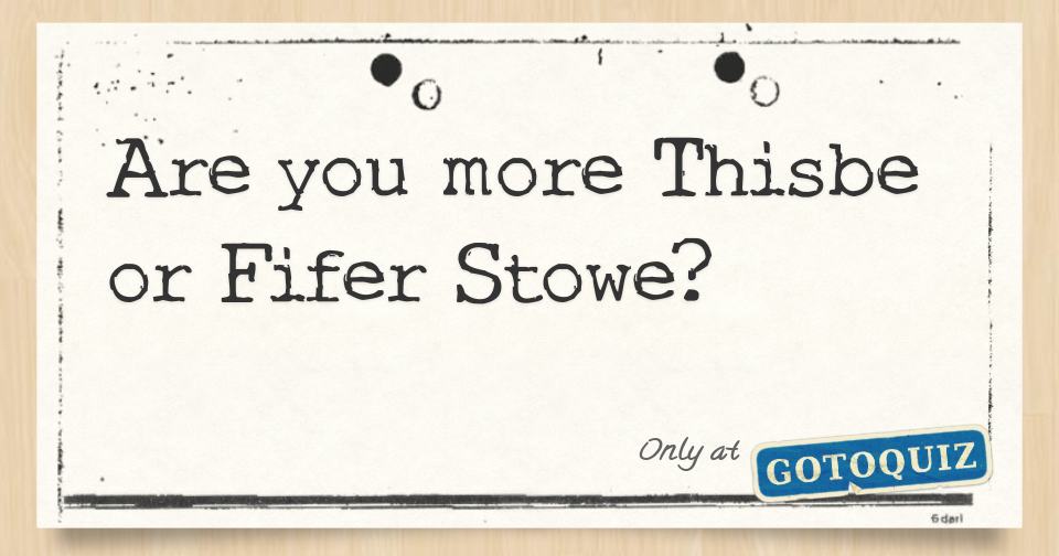 Are you more Thisbe or Fifer Stowe?