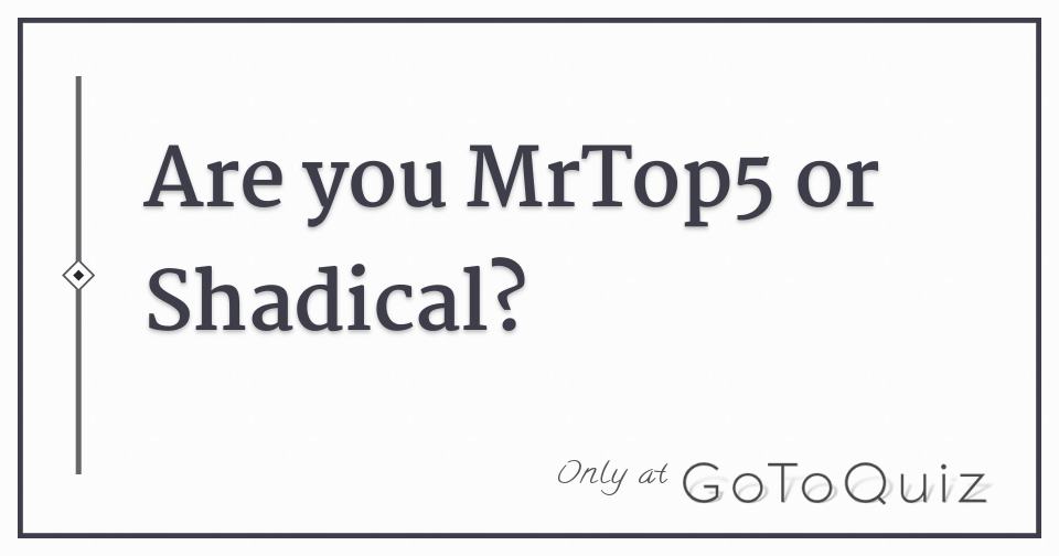 Are you MrTop5 or Shadical?