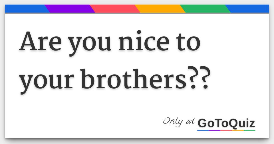 are you nice to your brothers??