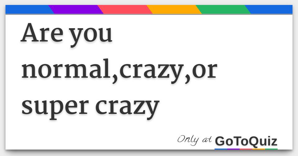 Are you normal,crazy,or super crazy