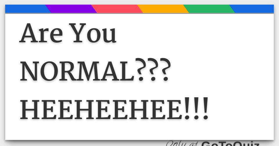 Are You NORMAL??? HEEHEEHEE!!!