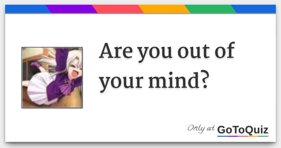 Are you out of your mind?