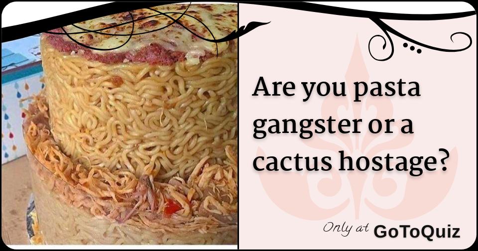 Are you pasta gangster or a cactus hostage?