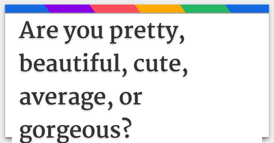 Are you pretty, beautiful, cute, average, or gorgeous?