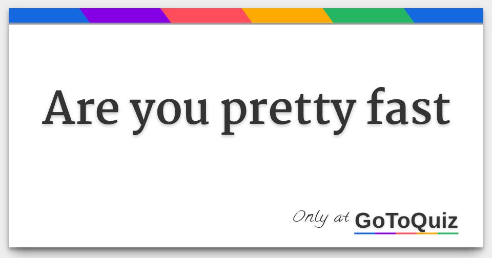 are you pretty fast