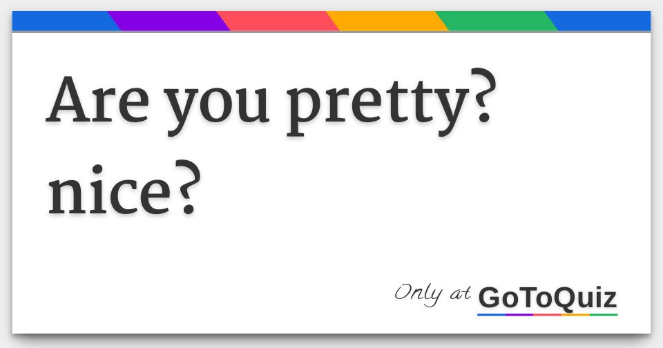 are you pretty? nice?