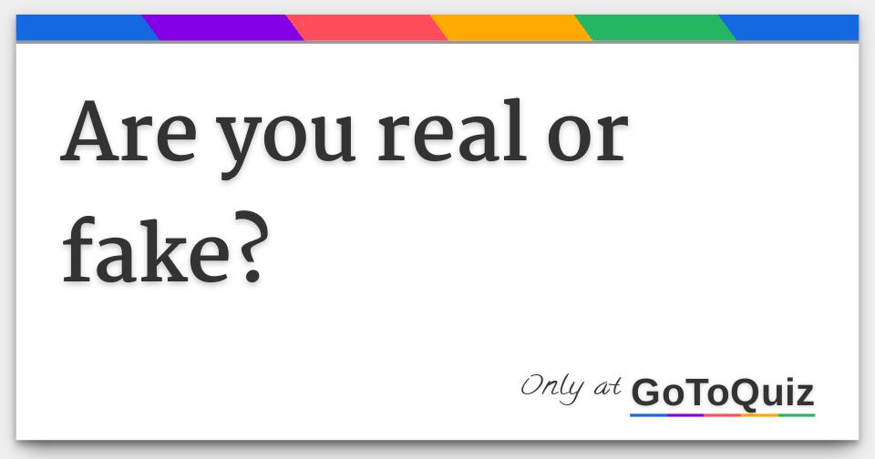are you real or fake?