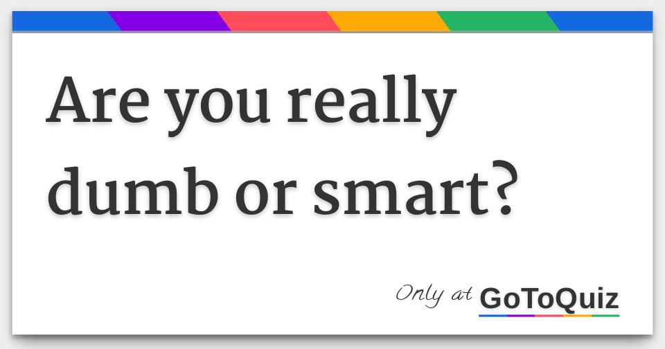 Are you really dumb or smart?