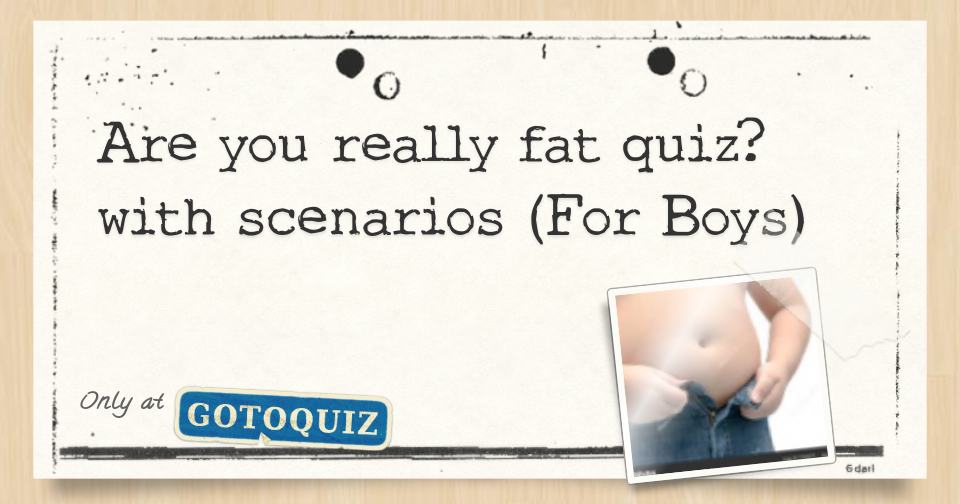 Are you really fat quiz? with scenarios (For Boys)