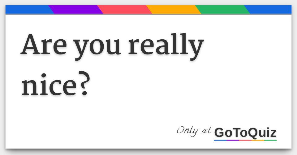 Are you really nice?