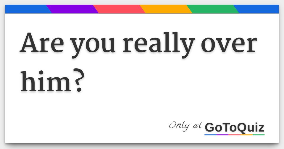 Are you really over him?