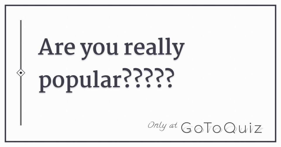 Are you really popular?????