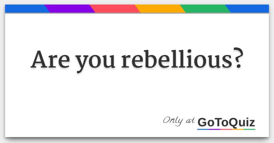 Are you rebellious?