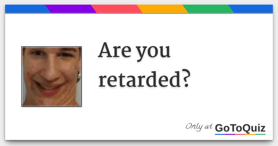 Are you retarded?