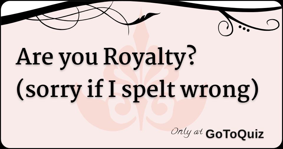 Are you Royalty? (sorry if I spelt wrong)